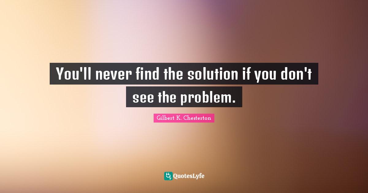 You'll never find the solution if you don't see the problem.... Quote ...