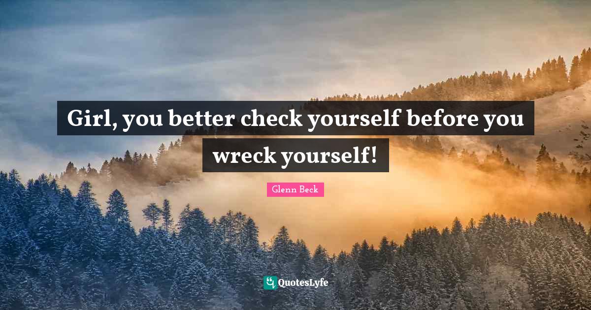 Girl, you better check yourself before you wreck yourself!... Quote by ...