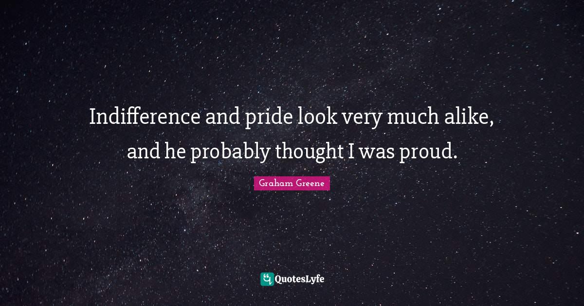 Indifference and pride look very much alike, and he probably thought I ...