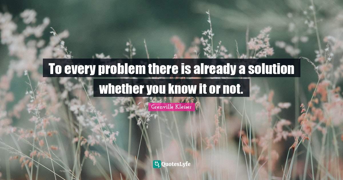 To every problem there is already a solution whether you know it or no ...