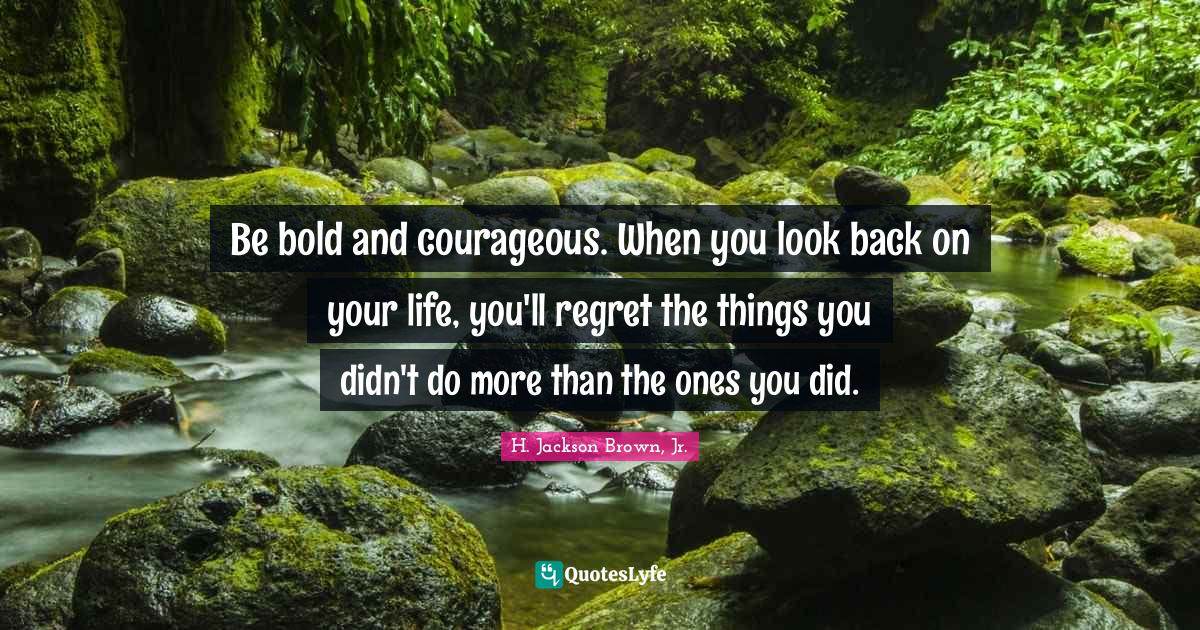 Be bold and courageous. When you look back on your life, you'll regret ...