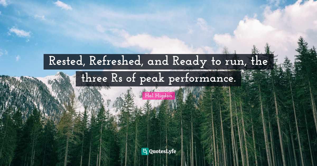 Rested, Refreshed, and Ready to run, the three Rs of peak performance.... Quote by Hal Higdon ...