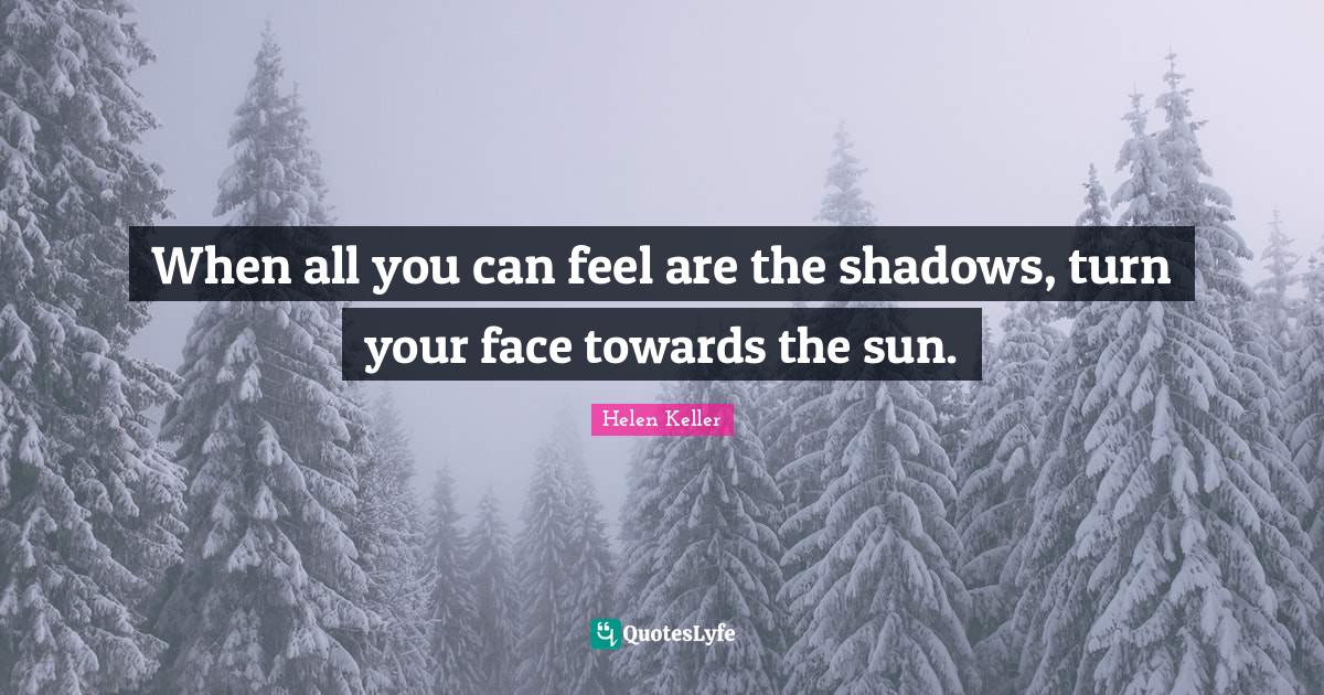 When all you can feel are the shadows, turn your face towards the sun ...