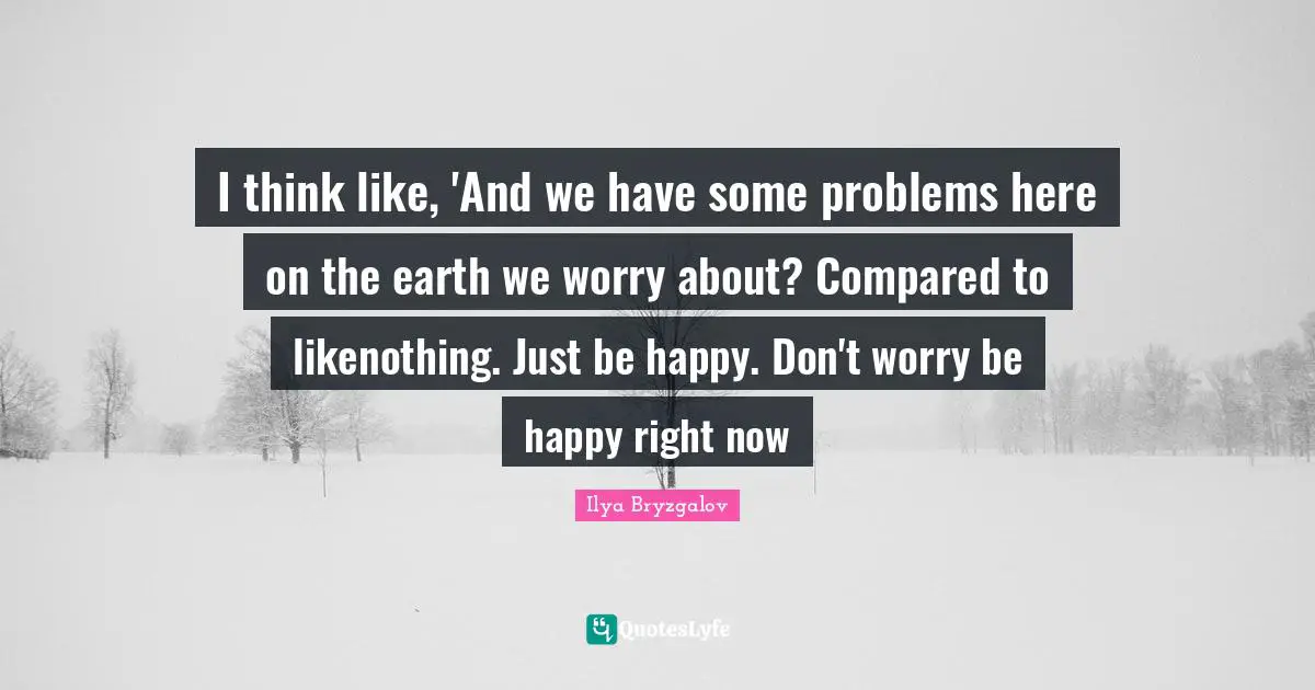 I think like, 'And we have some problems here on the earth we worry ab ... I think like, 'And we have some problems here on the earth we worry ab ...