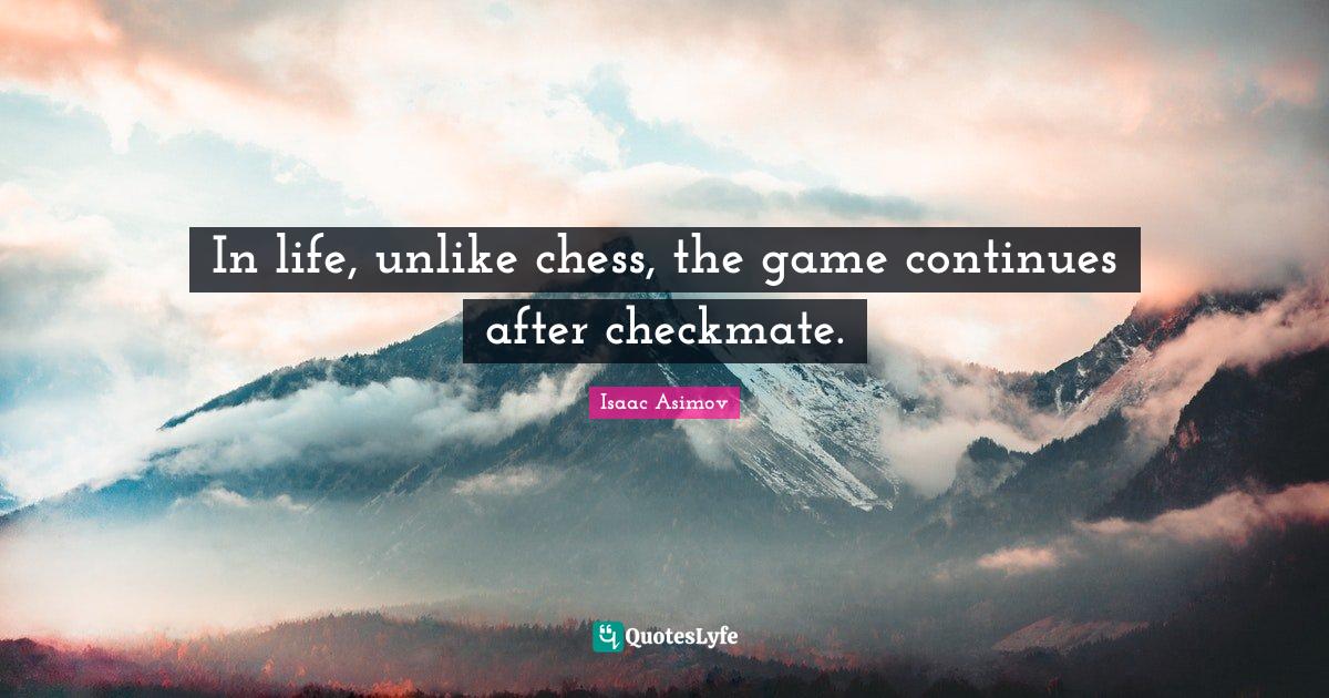 In life, unlike chess, the game continues after checkmate.... Quote by ...