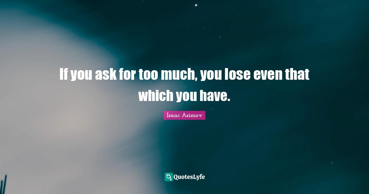 If you ask for too much, you lose even that which you have.... Quote by ...