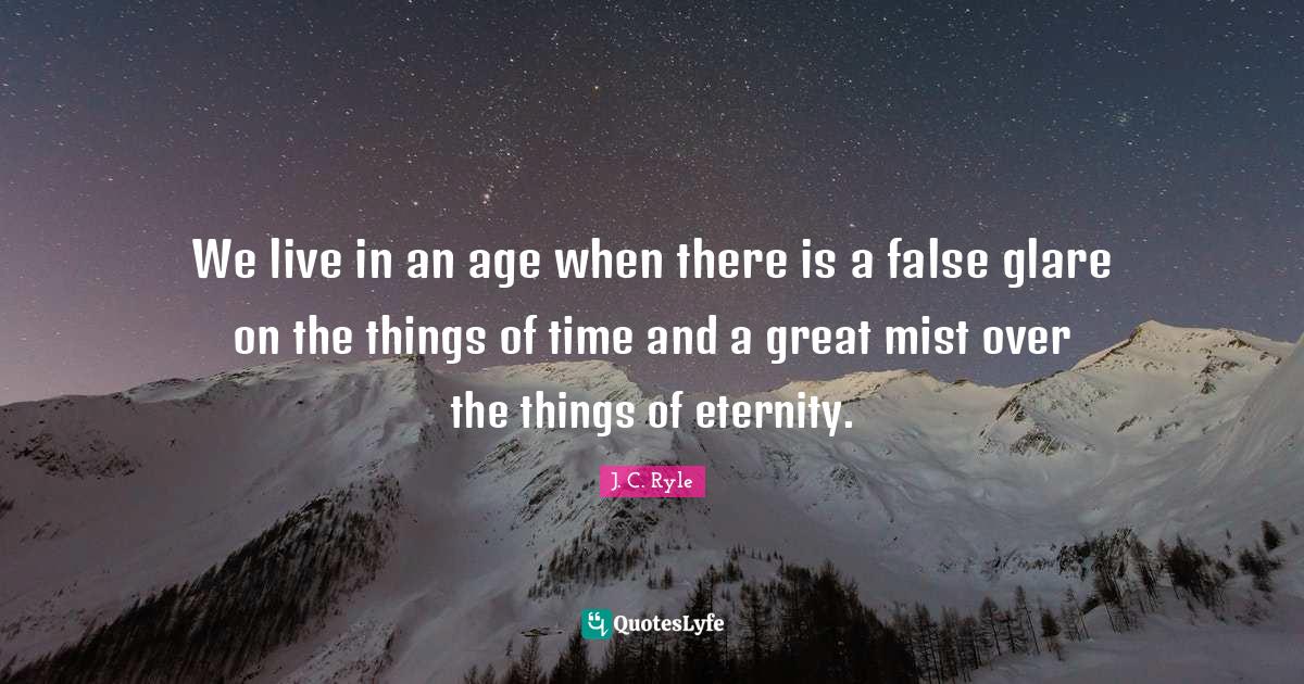 We live in an age when there is a false glare on the things of time an ...