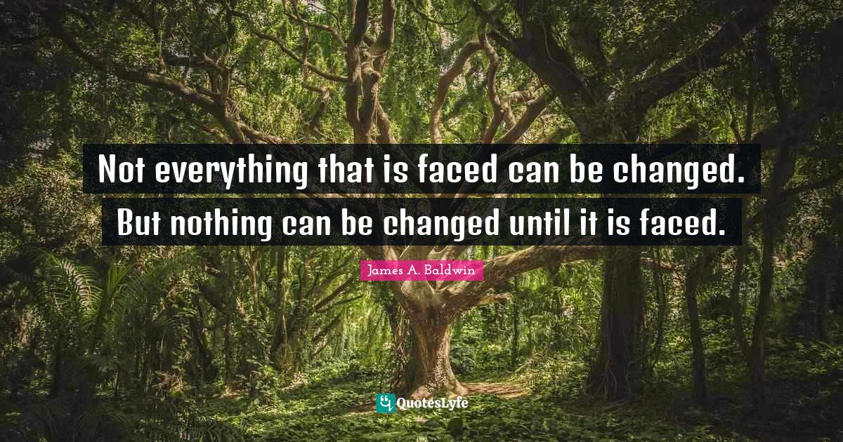 Not everything that is faced can be changed. But nothing can be change ...