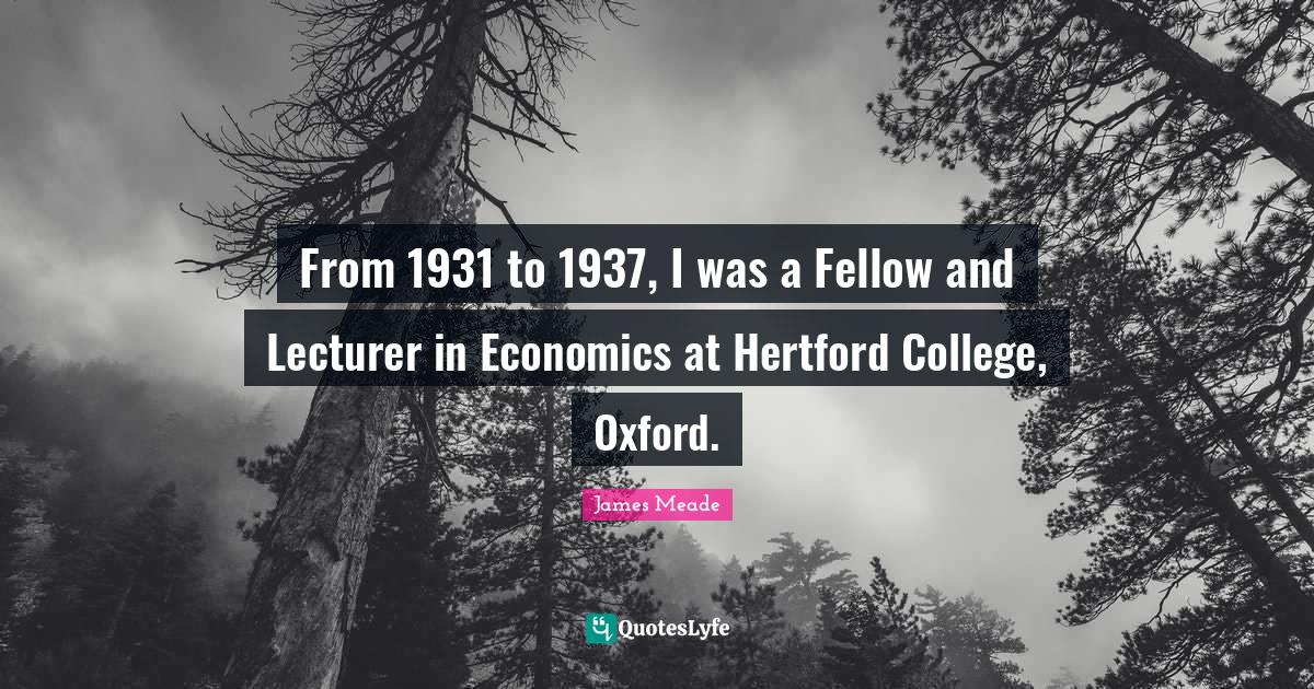 From 1931 to 1937, I was a Fellow and Lecturer in Economics at Hertfor ...