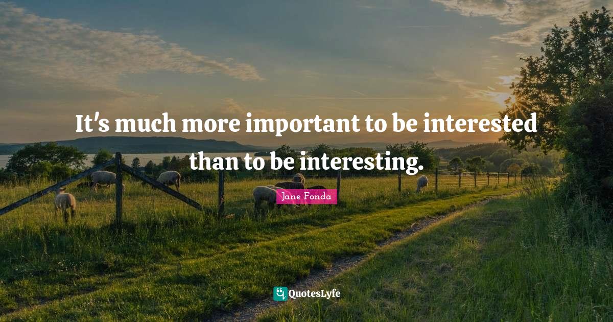 Its Much More Important To Be Interested Than To Be Interesting Quote By Jane Fonda