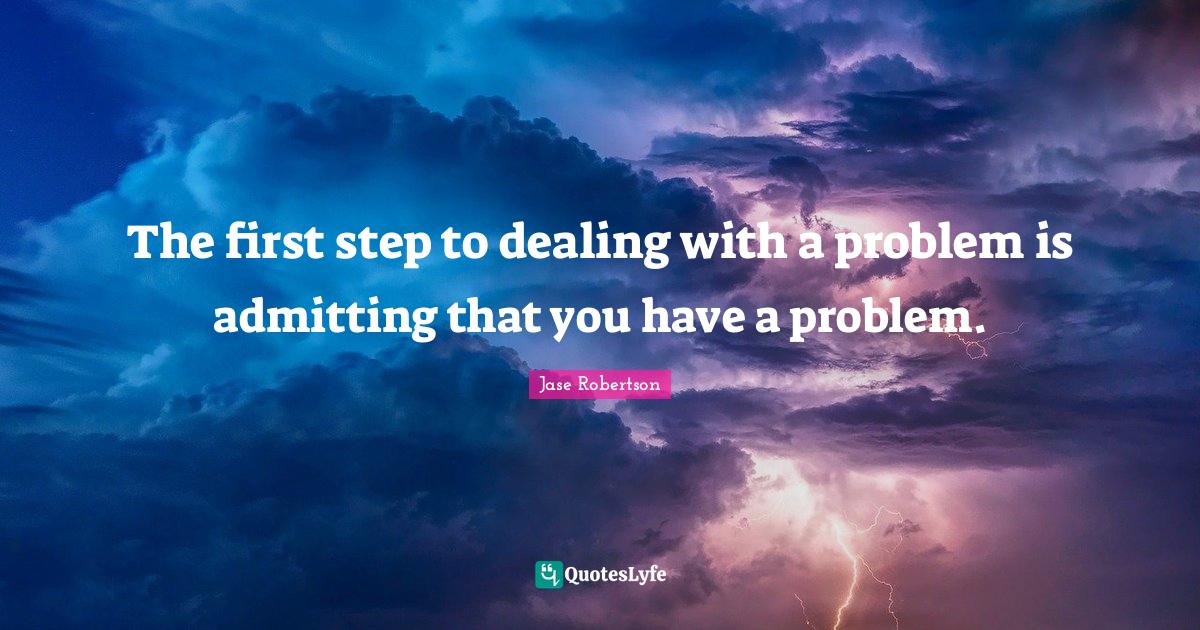 The first step to dealing with a problem is admitting that you have a ...