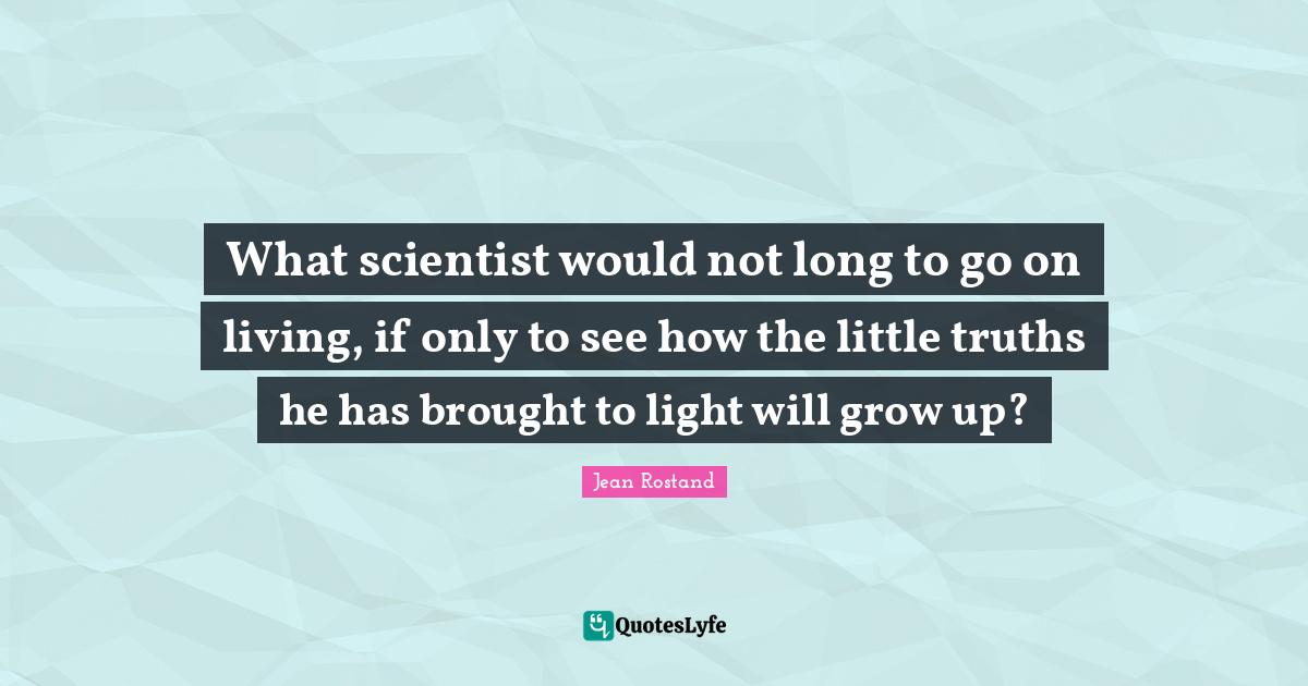 What scientist would not long to go on living, if only to see how the ...
