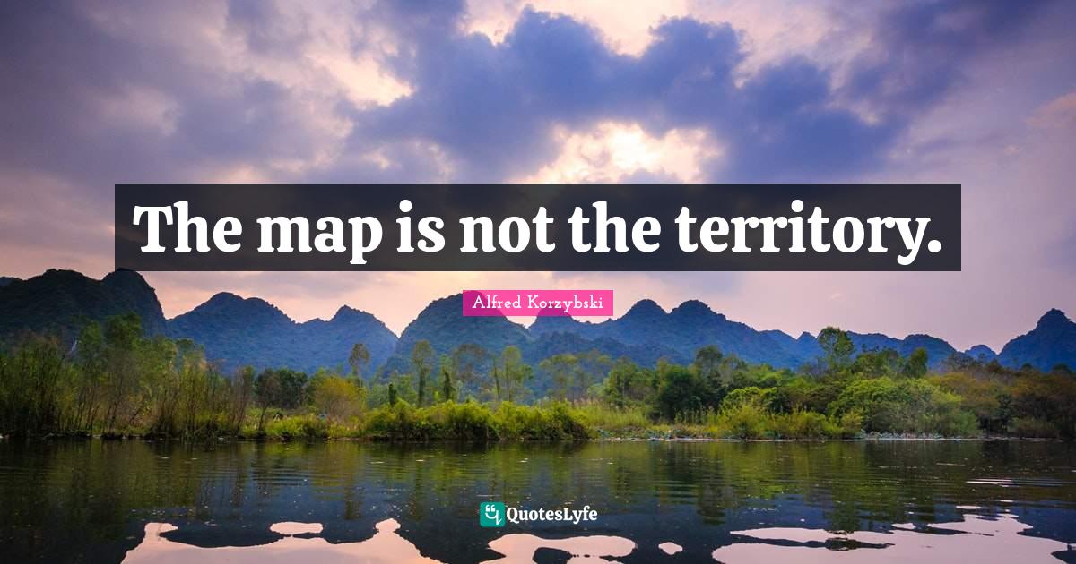 The map is not the territory.... Quote by Alfred Korzybski - QuotesLyfe