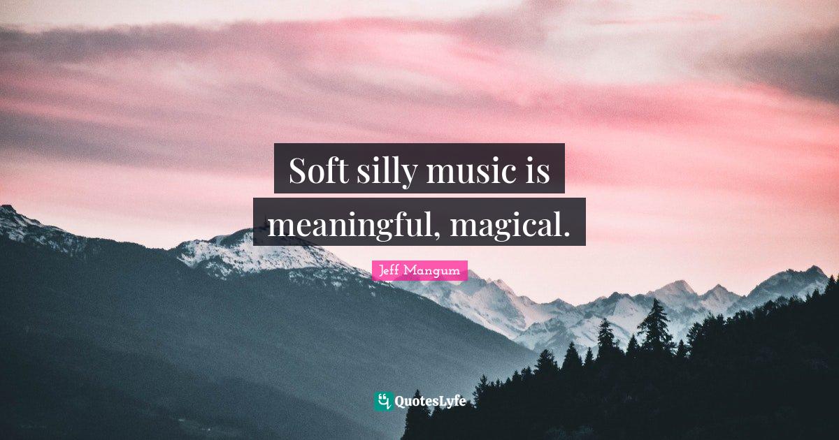 Soft Silly Music Is Meaningful Magical Quote By Jeff Mangum Soft Silly Music Is Meaningful Magical Quote By Jeff Mangum