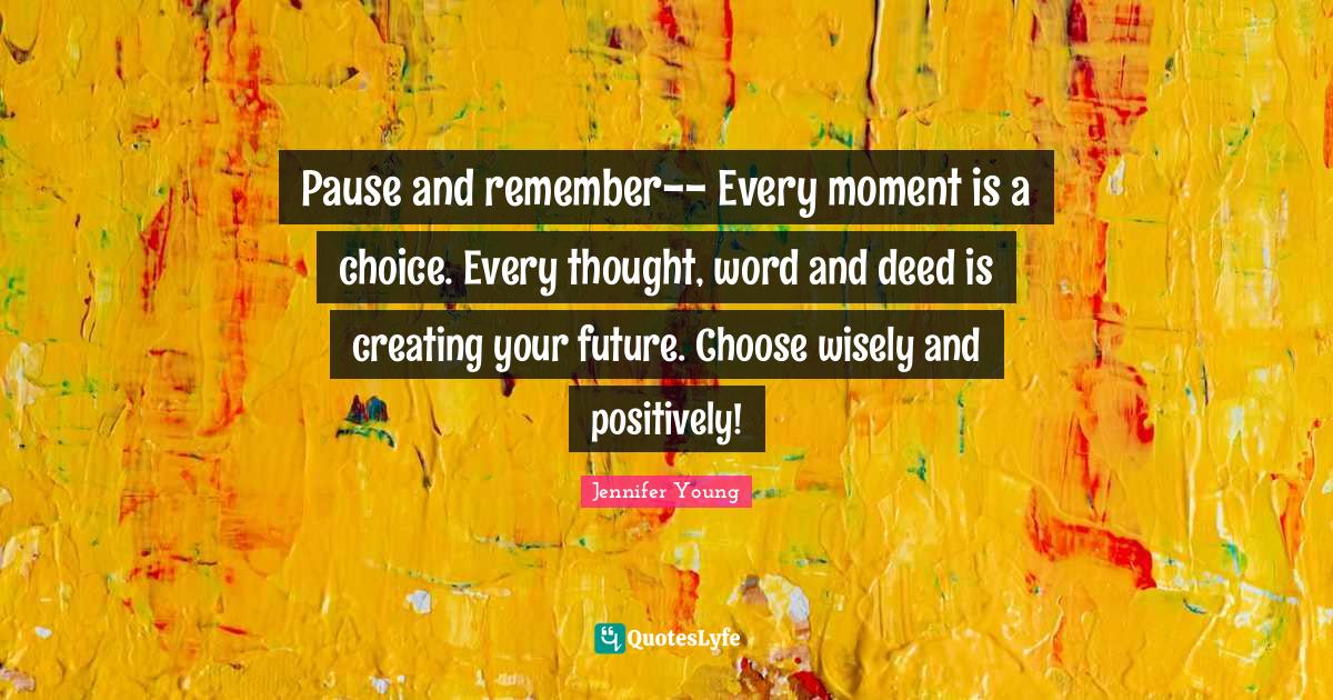 Pause and remember-- Every moment is a choice. Every thought, word and ...