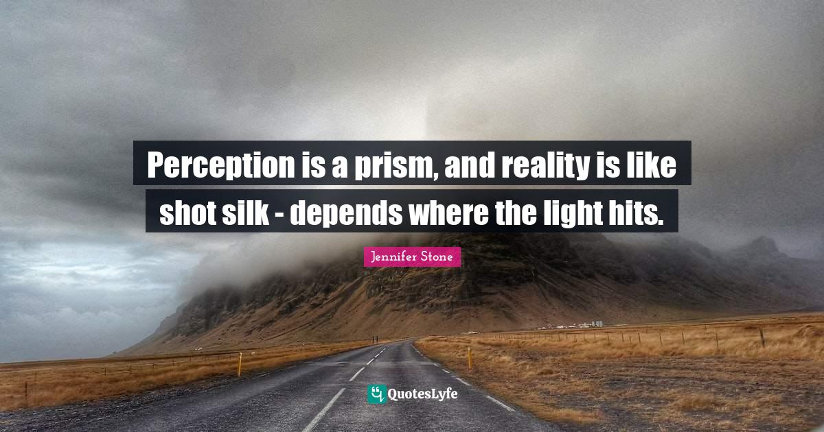 Perception is a prism, and reality is like shot silk - depends where t ...