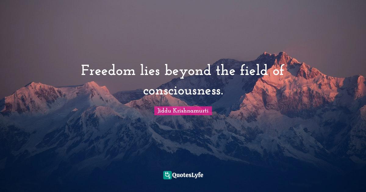Freedom lies beyond the field of consciousness.... Quote by Jiddu ...