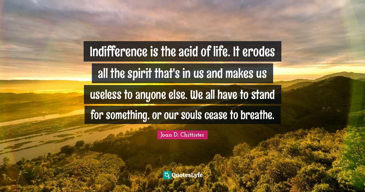 Indifference is the acid of life. It erodes all the spirit that's in u ...