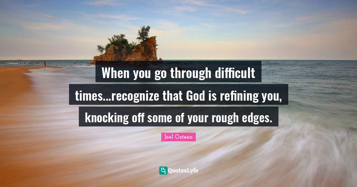 When you go through difficult times...recognize that God is refining y ...