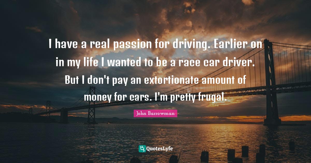 I have a real passion for driving. Earlier on in my life I wanted to b ...