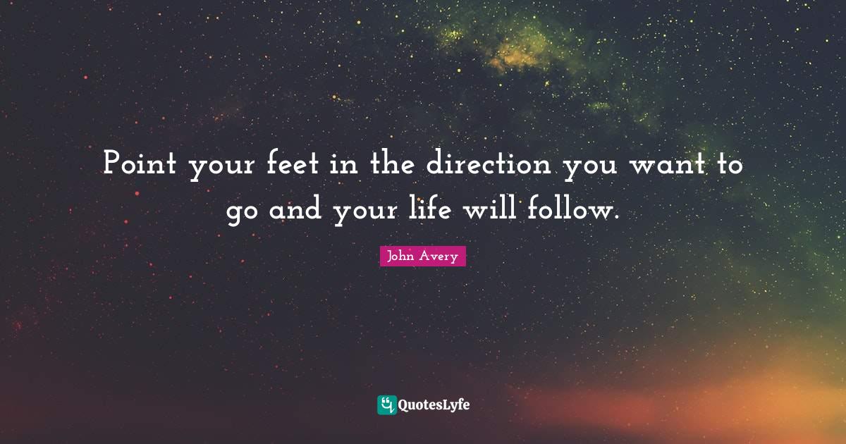 Point your feet in the direction you want to go and your life will fol ...