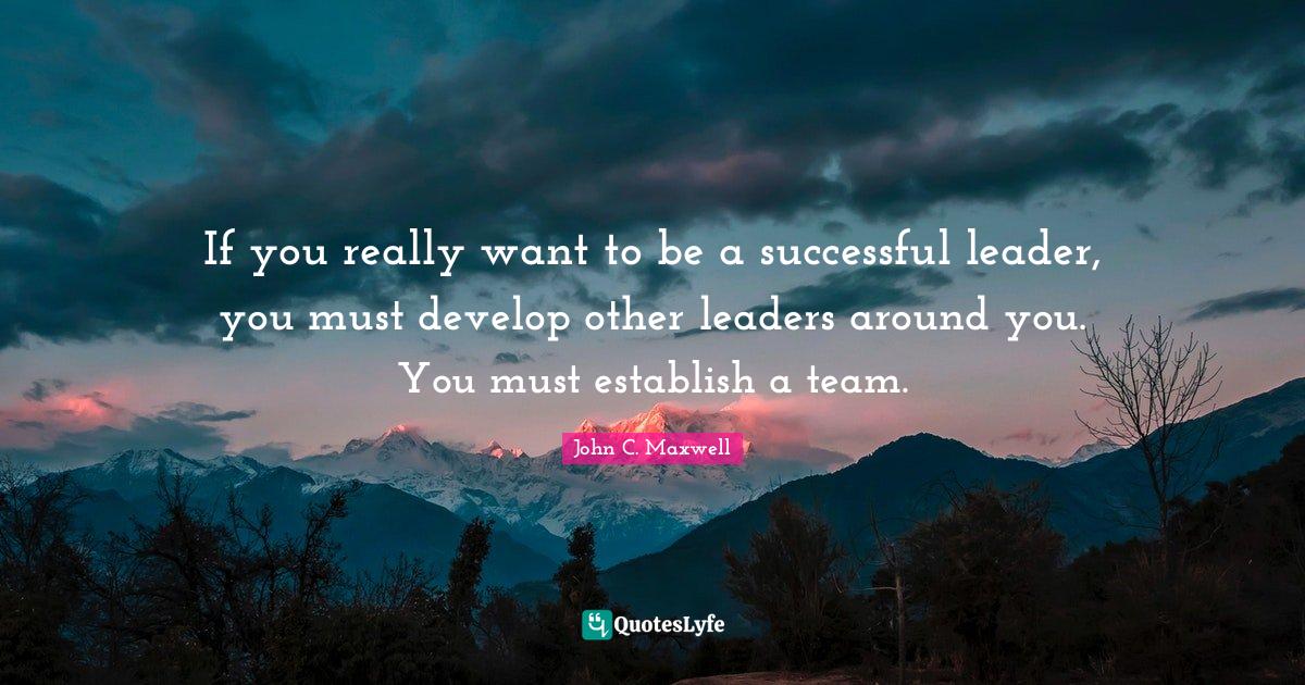 If you really want to be a successful leader, you must develop other l ...
