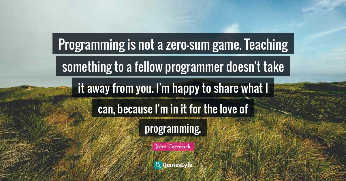 Programming is not a zero-sum game. Teaching something to a fellow pro... Quote by John Carmack ...
