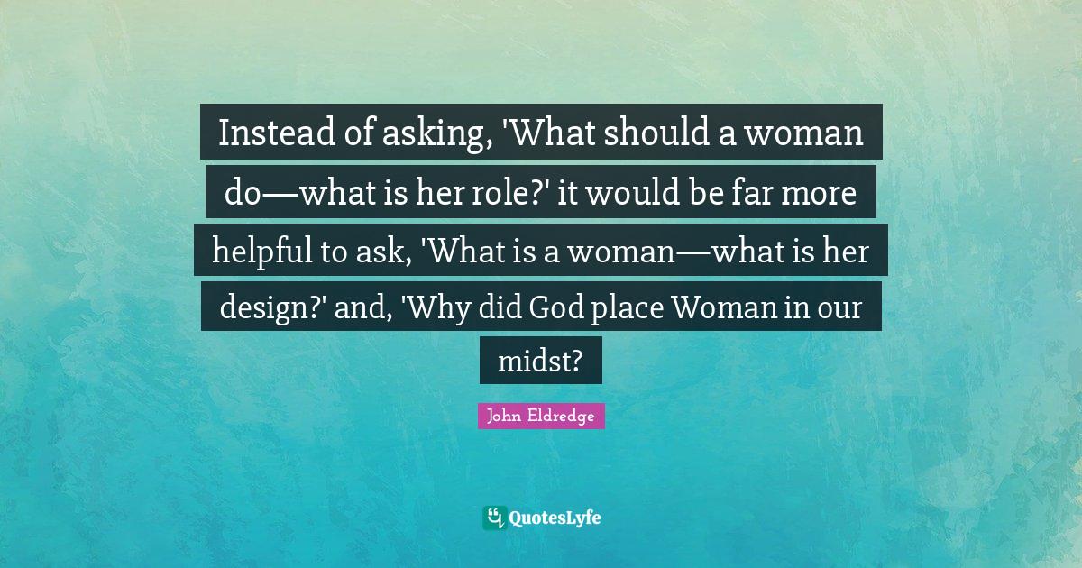 Instead of asking, 'What should a woman do—what is her role?' it wou ...