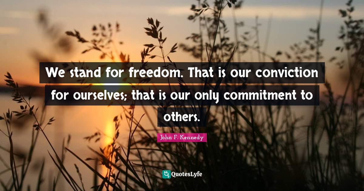 We stand for freedom. That is our conviction for ourselves; that is ou ...