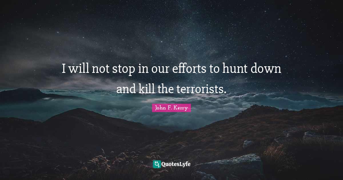 I will not stop in our efforts to hunt down and kill the terrorists ...