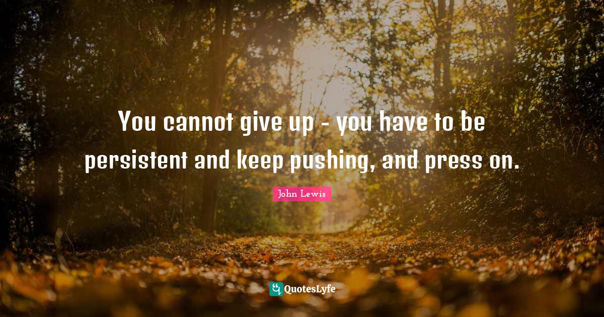 You cannot give up - you have to be persistent and keep pushing, and p ...