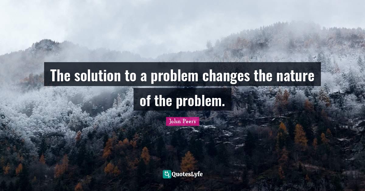 The solution to a problem changes the nature of the problem.... Quote ...