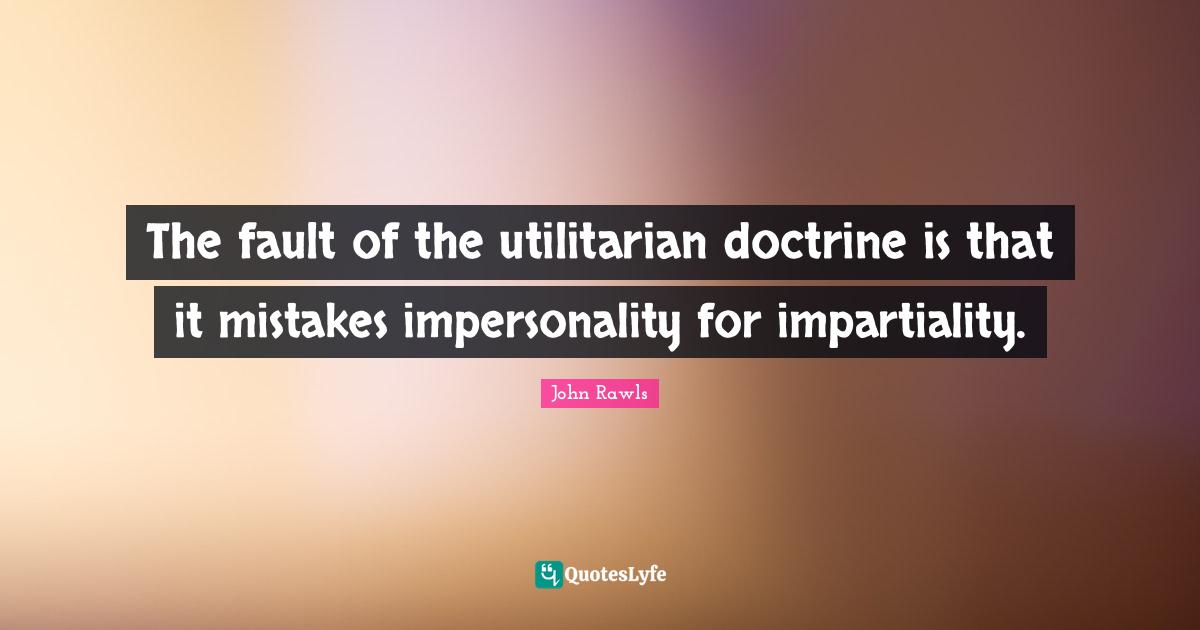 The Fault Of The Utilitarian Doctrine Is That It Mistakes Impersonalit Quote By John Rawls