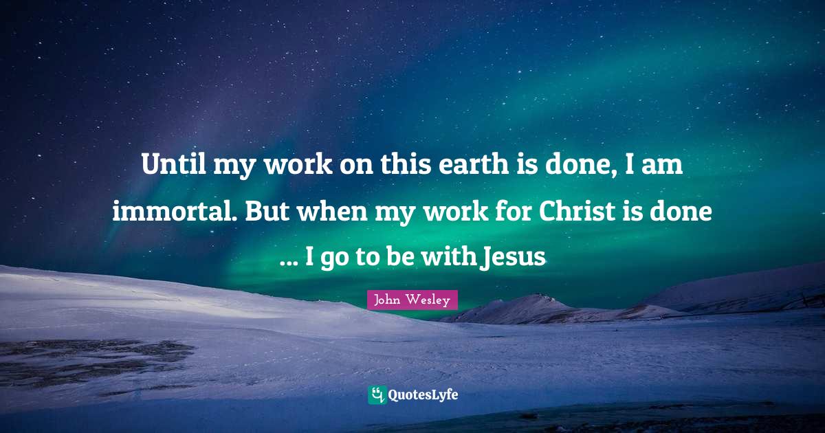 Until my work on this earth is done, I am immortal. But when my work f ...