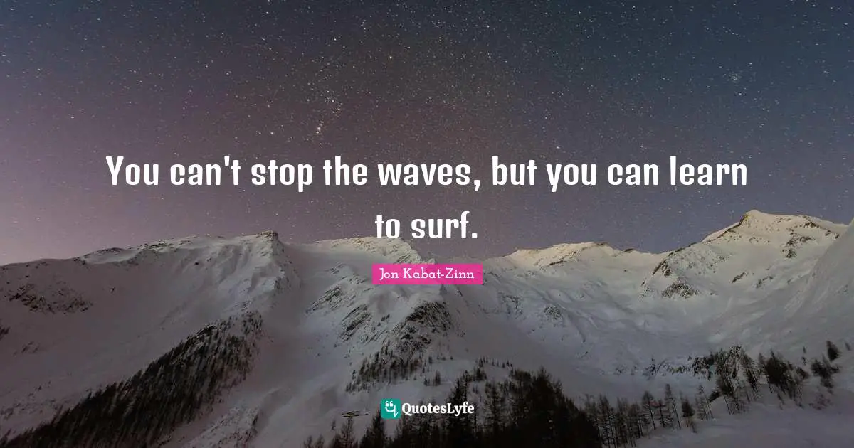 You can't stop the waves, but you can learn to surf.... Quote by Jon ... You can't stop the waves, but you can learn to surf.... Quote by Jon ...