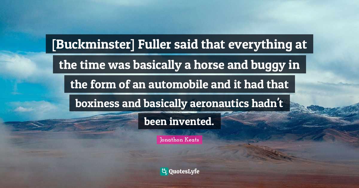 [Buckminster] Fuller said that everything at the time was basically a ...