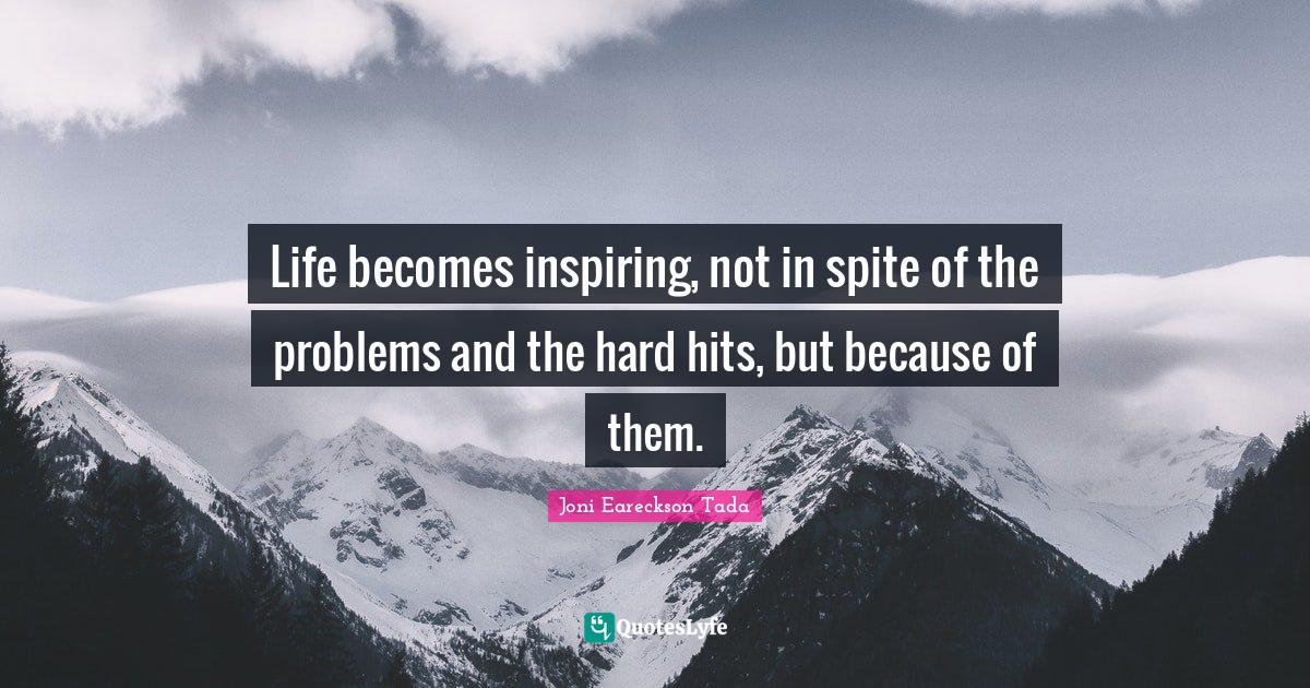Life becomes inspiring, not in spite of the problems and the hard hits ...