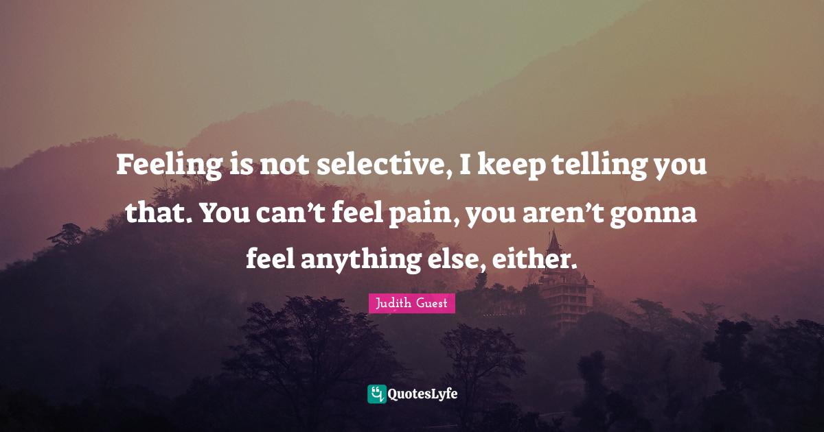 Feeling is not selective, I keep telling you that. You can’t feel pa ...