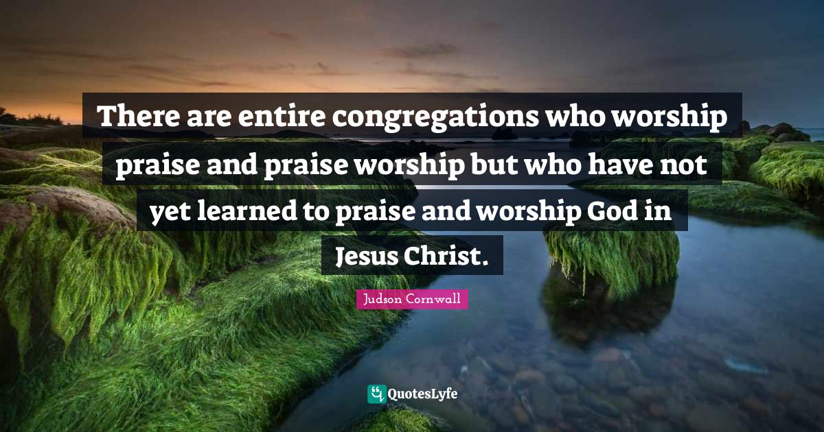 There are entire congregations who worship praise and praise worship b ...