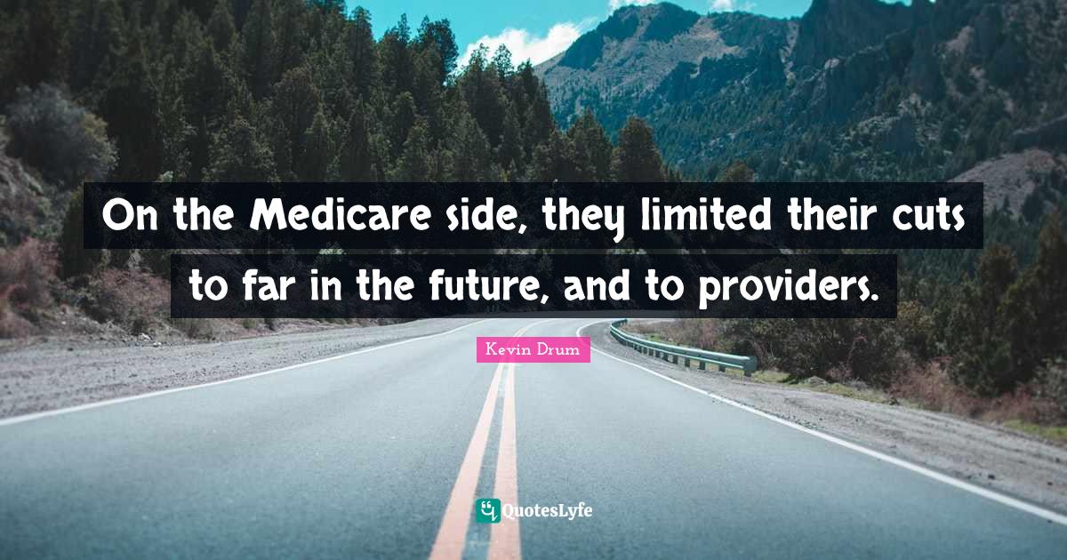 On the Medicare side, they limited their cuts to far in the future, an ...