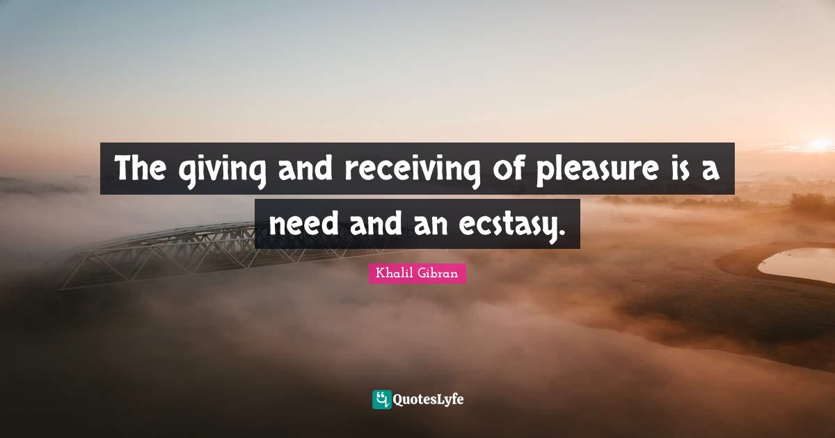 The giving and receiving of pleasure is a need and an ecstasy.... Quote ...