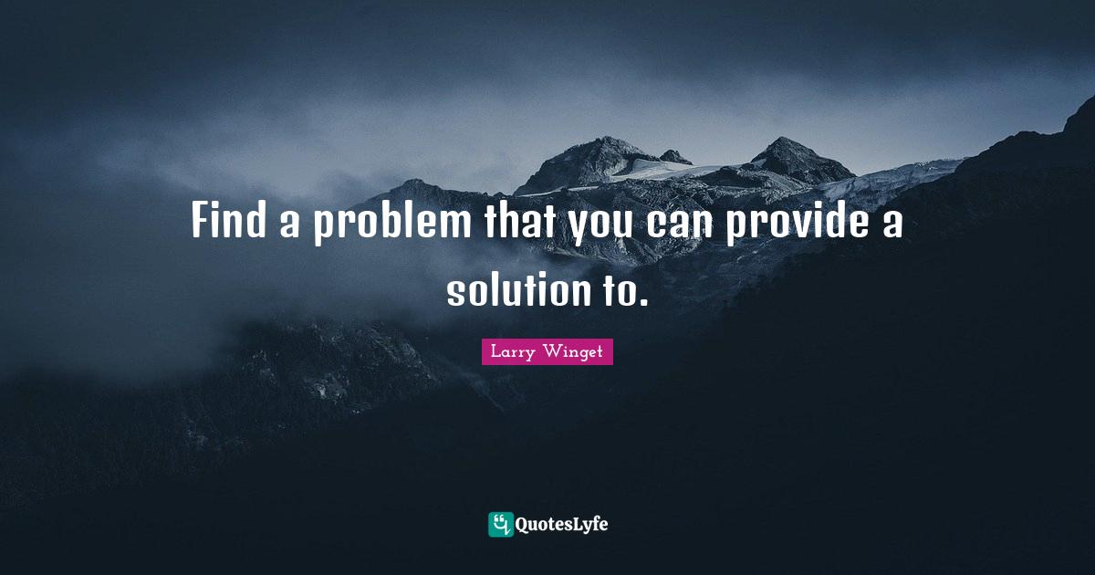 Find a problem that you can provide a solution to.... Quote by Larry ...