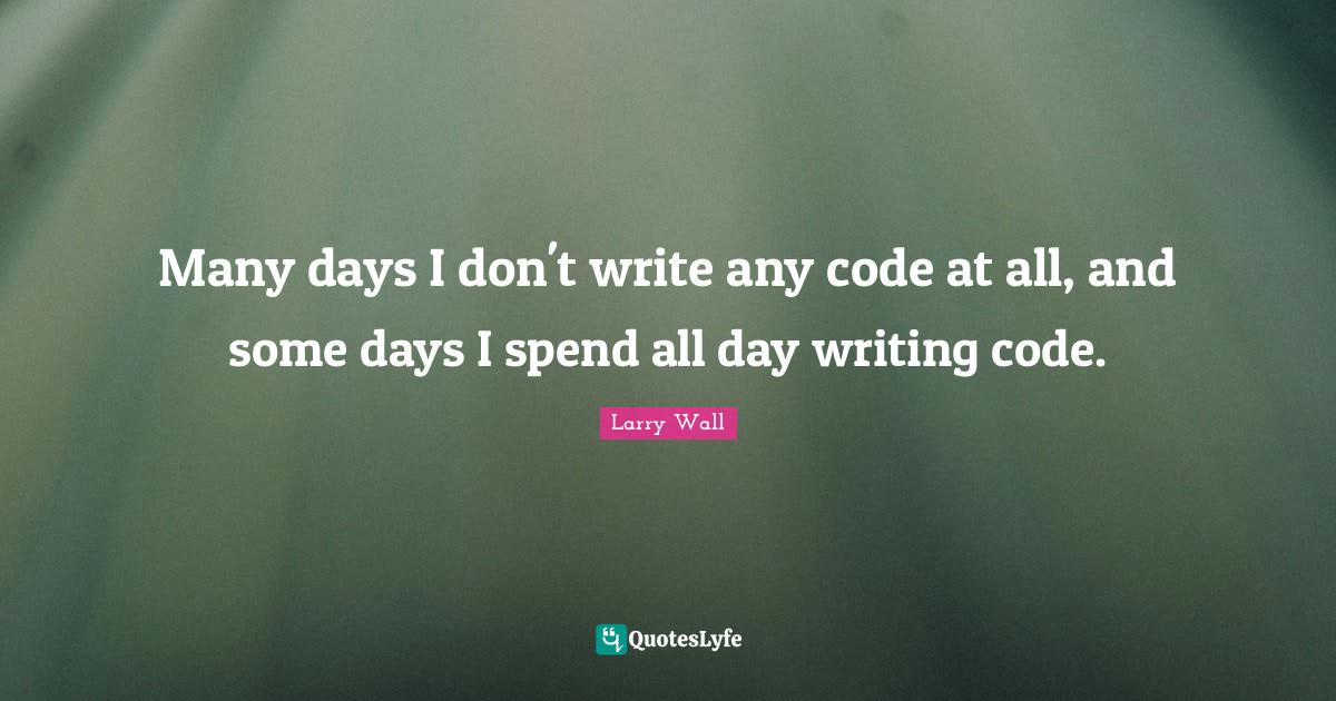 Many days I don't write any code at all, and some days I spend all day ...