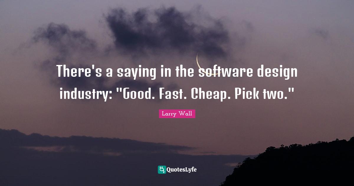 There's a saying in the software design industry: "Good. Fast. Cheap ...