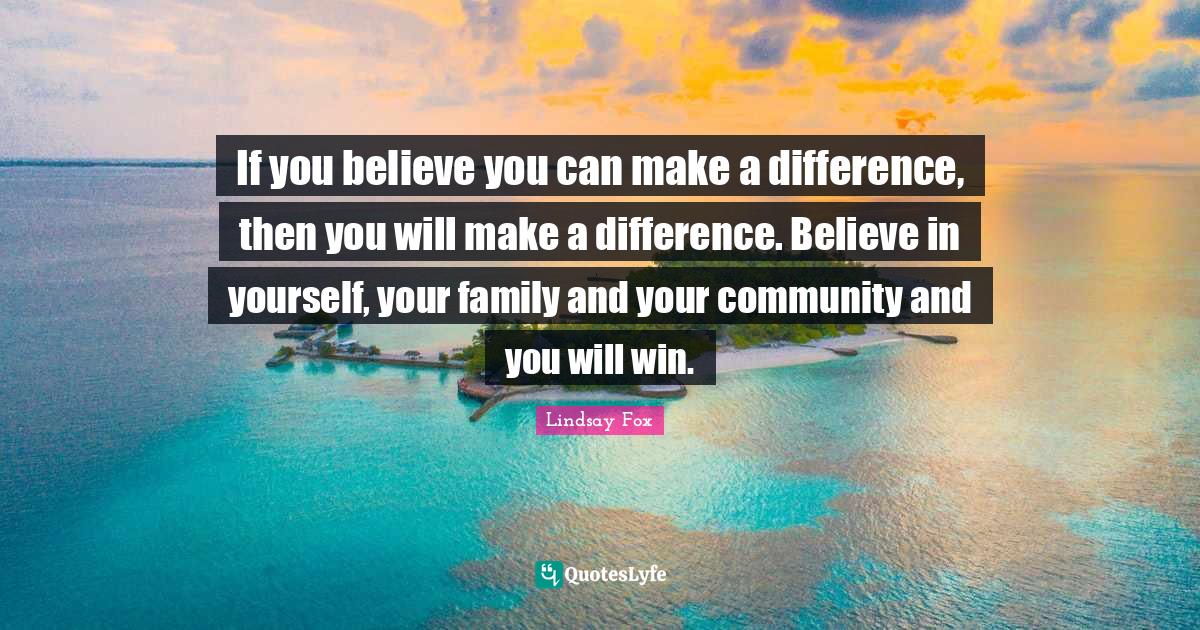If you believe you can make a difference, then you will make a differe ...