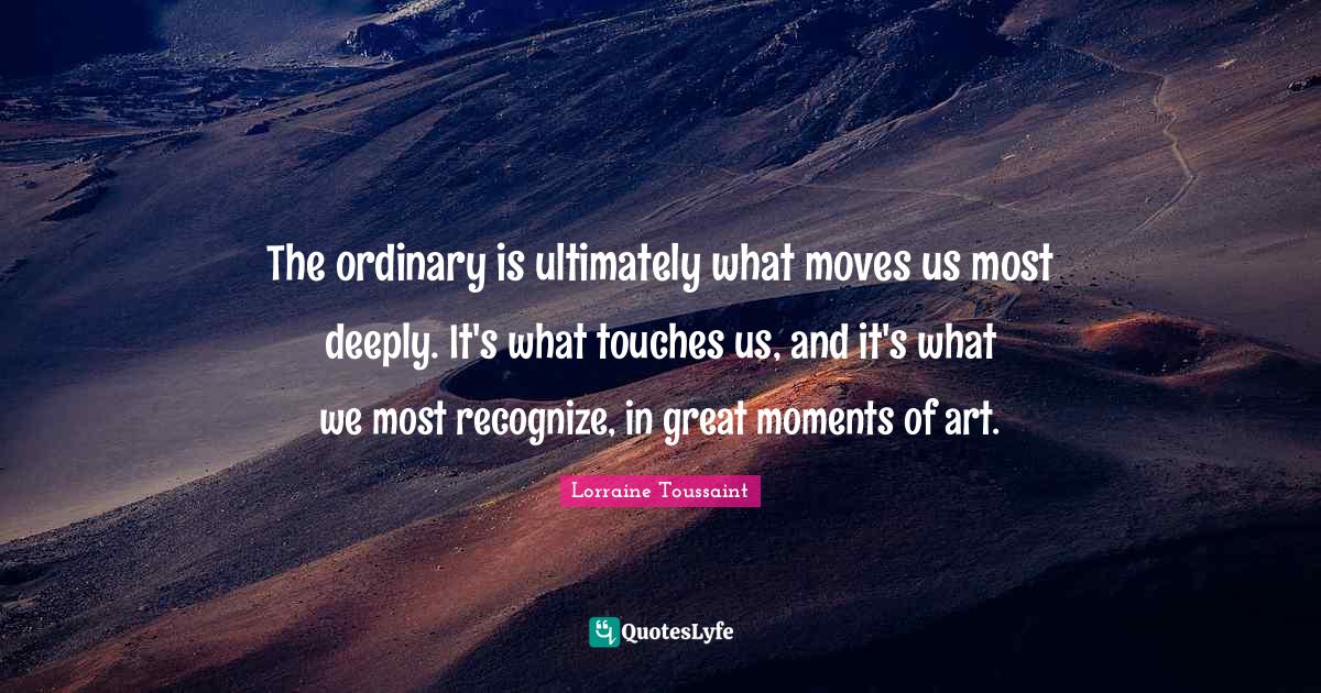 The Ordinary Is Ultimately What Moves Us Most Deeply It s What Touche The Ordinary Is Ultimately What Moves Us Most Deeply It s What Touche