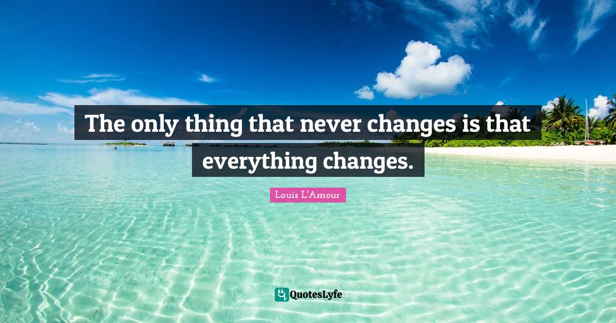 The only thing that never changes is that everything changes.... Quote ...