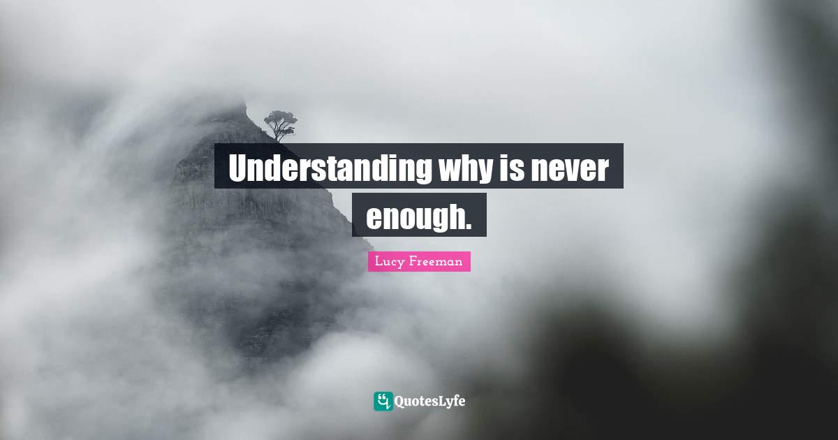 Understanding why is never enough.... Quote by Lucy Freeman - QuotesLyfe Understanding why is never enough.... Quote by Lucy Freeman - QuotesLyfe
