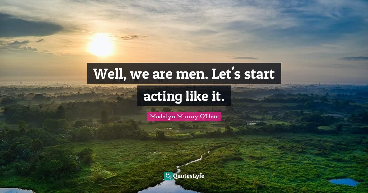 Well, we are men. Let's start acting like it.... Quote by Madalyn ...