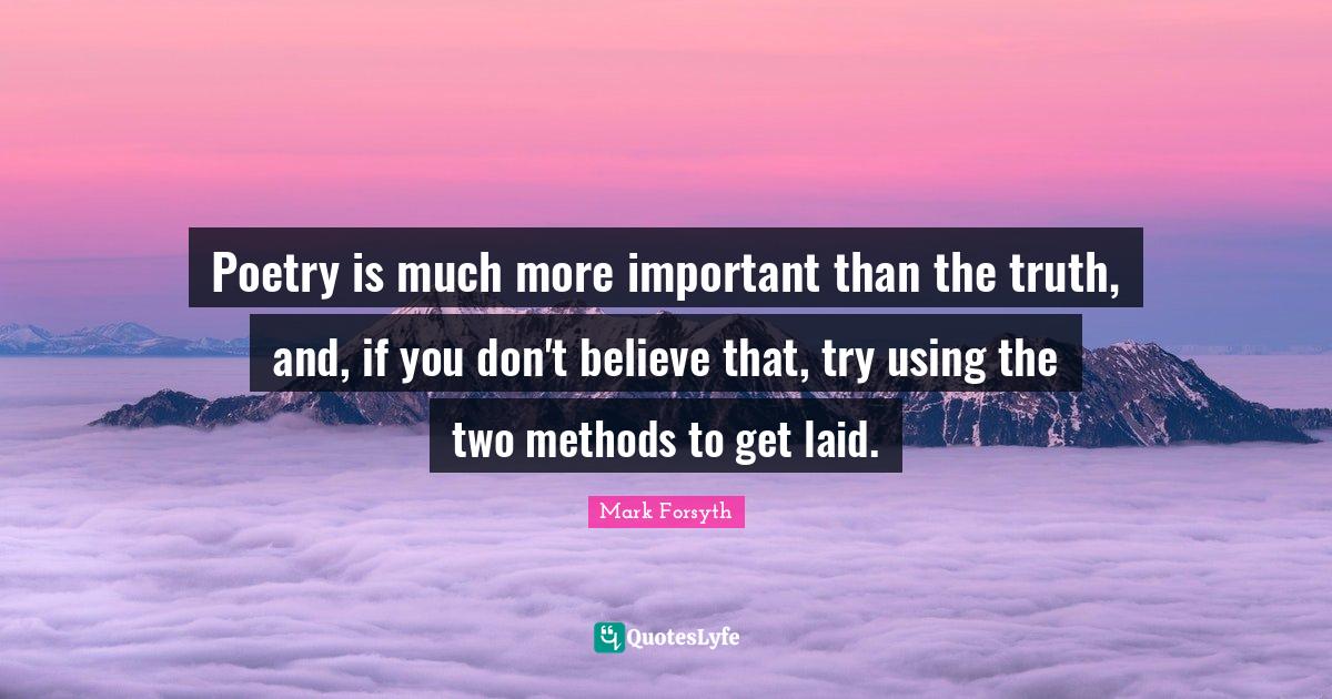 Poetry is much more important than the truth, and, if you don't believ ...